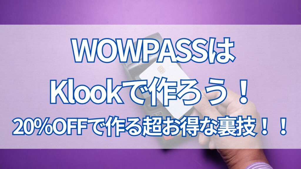 【招待コードあり】WOWPASS発行するならKlookが一番お得！20％オフになる裏技を紹介｜おかるの旅ノート